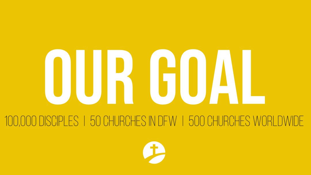 Goal: 100,000 Disciples | 50 Churches in DFW | 500 Churches Worldwide ...